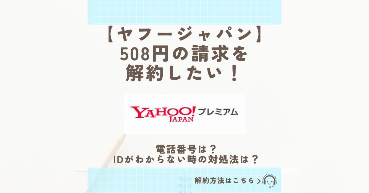 【ヤフージャパン】508円の請求を解約したい！電話番号は？IDがわからない時の対処法は？ | 解約方法.jp
